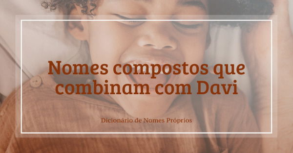 18 nomes compostos que combinam com Davi - Dicionário de Nomes Próprios