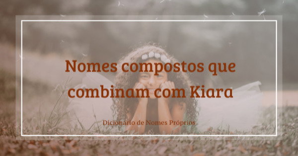52 nomes compostos que combinam com Kiara - Dicionário de Nomes Próprios