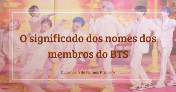 O significado dos nomes dos membros do BTS - Dicionário de Nomes Próprios